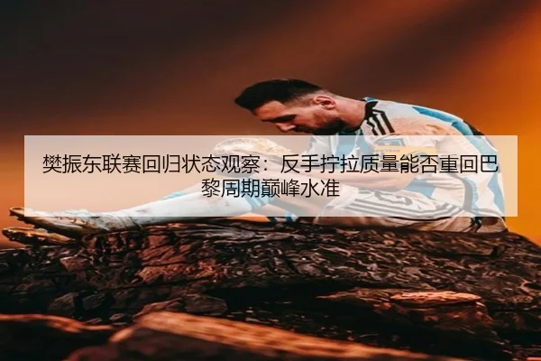 樊振东联赛回归状态观察：反手拧拉质量能否重回巴黎周期巅峰水准 - K1体育